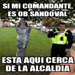 Meme Personalizado - si mi comandante, es ob sandoval esta aqui cerca ...