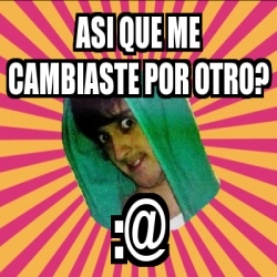 Meme Personalizado - asi que me cambiaste por otro? :@ - 1645588