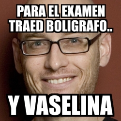 Meme Personalizado - para el examen traed boligrafo.. y vaselina - 1651442