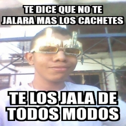 Meme Personalizado - te dice que no te jalara mas los cachetes te los ...