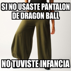 Meme Personalizado - SI NO USASTE PANTALON DE DRAGON BALL NO TUVISTE ...