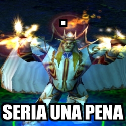 Meme Personalizado - . seria una pena - 1665372