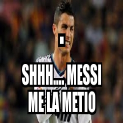 Meme Personalizado - . shhh.... messi me la metio - 1666743