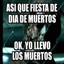 Meme Personalizado - asi que fiesta de dia de muertos ok, yo llevo los ...