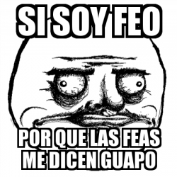 Meme Me Gusta - si soy feo por que las feas me dicen guapo - 1689120