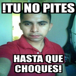 Meme Personalizado - !tu no pites hasta que choques! - 1710720