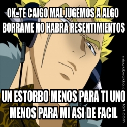 Meme Personalizado - ok..te caigo mal jugemos a algo borrame no habra ...