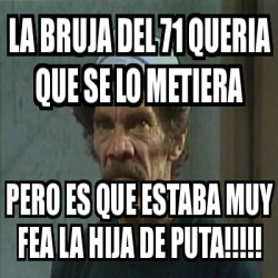Meme Personalizado - LA BRUJA DEL 71 QUERIA QUE SE LO METIERA PERO ES ...