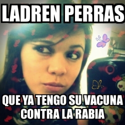 Meme Personalizado - ladren perras que ya tengo su vacuna contra la ...