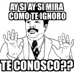 Meme Ay Si - ay si ay si mira como te ignoro te conosco?? - 1733908