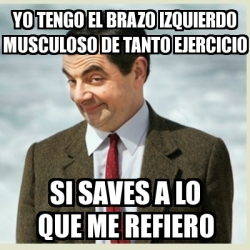 Meme Mr Bean - yo tengo el brazo izquierdo musculoso de tanto ejercicio ...