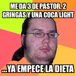 Meme Friki - me da 3 de pastor, 2 gringas y una coca light ...ya empece ...