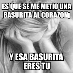 Meme Personalizado - es que se me metio una basurita al corazonÂ¡ y esa ...