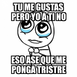 Meme Por favor - tu me gustas pero yo a ti no eso ase que me ponga ...