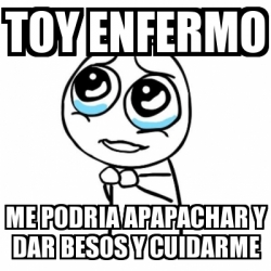 Meme Por favor - toy enfermo me podria apapachar y dar besos y cuidarme ...