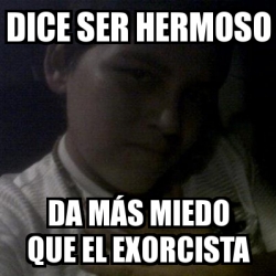Meme Personalizado - dice ser hermoso da mÃ¡s miedo que el exorcista - 1755789