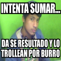 Meme Personalizado - intenta sumar... da se resultado y lo trollean por ...