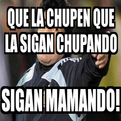 Meme Personalizado - que la chupen que la sigan chupando sigan mamando ...