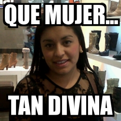 Meme Personalizado - que mujer... tan divina - 1768600