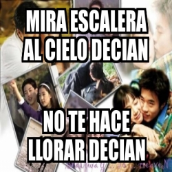 Meme Personalizado - Mira escalera al cielo decian no te hace llorar ...