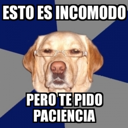 Meme Perro Racista - esto ES INCOMODO PERO TE PIDO PACIENCIA - 1772988