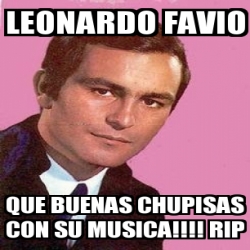 Meme Personalizado - LEONARDO FAVIO QUE BUENAS CHUPISAS CON SU MUSICA ...