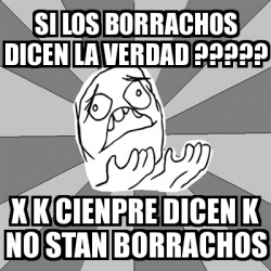 Meme Whyyy - si los borrachos dicen la verdad ????? x k cienpre dicen k ...