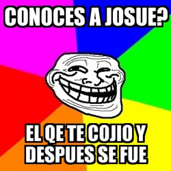 Meme Troll - conoces a josue? el qe te cojio y despues se fue - 1778581