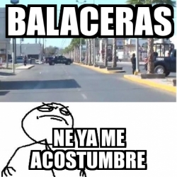 Meme Personalizado - Balaceras ne ya me acostumbre - 1781747