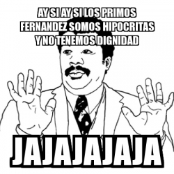 Meme Ay Si - AY SI AY SI LOS PRIMOS FERNANDEZ SOMOS HIPOCRITAS Y NO ...
