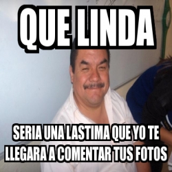Meme Personalizado - que linda seria una lastima que yo te llegara a ...