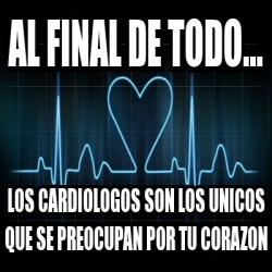 Meme Personalizado - al final de todo... los cardiologos son los unicos ...