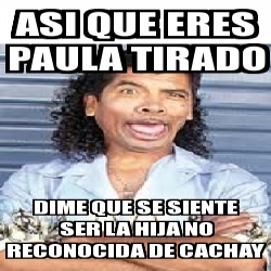 Meme Personalizado - asi que eres paula tirado dime que se siente ser la hija no reconocida de ...