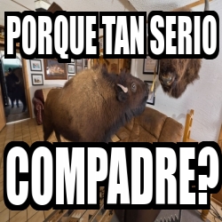 Meme Personalizado - porque tan serio compadre? - 1793456