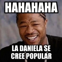 Meme Yo Dawg - hahahaha la daniela se cree popular - 1080020