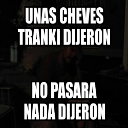 Meme Personalizado - unas cheves tranki dijeron no pasara nada dijeron ...