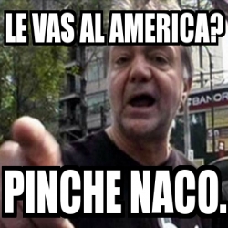 Meme Personalizado - le vas al america? pinche naco. - 1803795