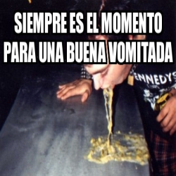 Meme Personalizado - siempre es el momento para una buena vomitada ...