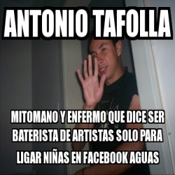 Meme Personalizado - ANTONIO TAFOLLA MITOMANO Y ENFERMO QUE DICE SER ...