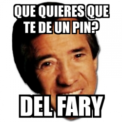 Meme Personalizado - QUE QUIERES QUE TE DE UN PIN? DEL FARY - 1823176