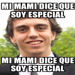 Meme Personalizado - Mi Mami dice que soy especial mi mami dice que soy ...