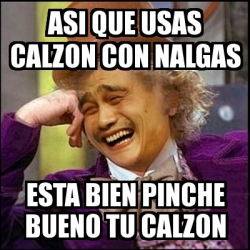 Meme Yao Wonka - asi que usas calzon con nalgas esta bien pinche bueno ...