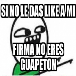 Meme Personalizado - Si no le Das like a mi firma no eres guapeton ...
