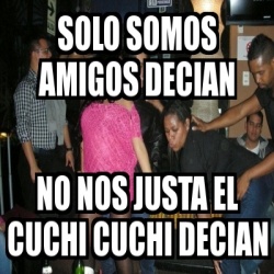 Meme Personalizado - solo somos amigos decian no nos justa el cuchi ...