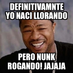 Meme Yo Dawg - Definitivamnte yo naci llorando pero nunk rogando ...