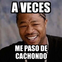 Meme Yo Dawg - A veces Me paso de cachOndo - 1872904
