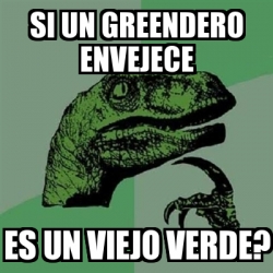 Meme Filosoraptor - SI UN GREENDERO ENVEJECE ES UN VIEJO VERDE? - 1876426