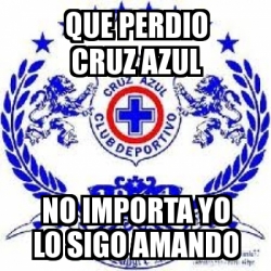 Meme Personalizado - que perdio cruz azul no importa yo lo sigo amando ...
