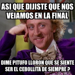 Meme Willy Wonka - asi que dijiste que nos veiamos en la final dime ...