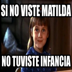 Meme Personalizado - si no viste matilda no tuviste infancia - 1895309